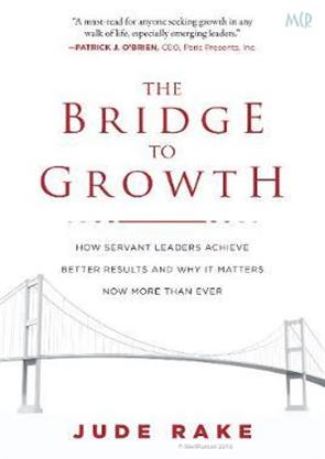The Bridge to Growth How Servant Leaders Achieve Better Results and Why ...