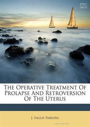 The Operative Treatment of Prolapse and Retroversion of the Uterus ...